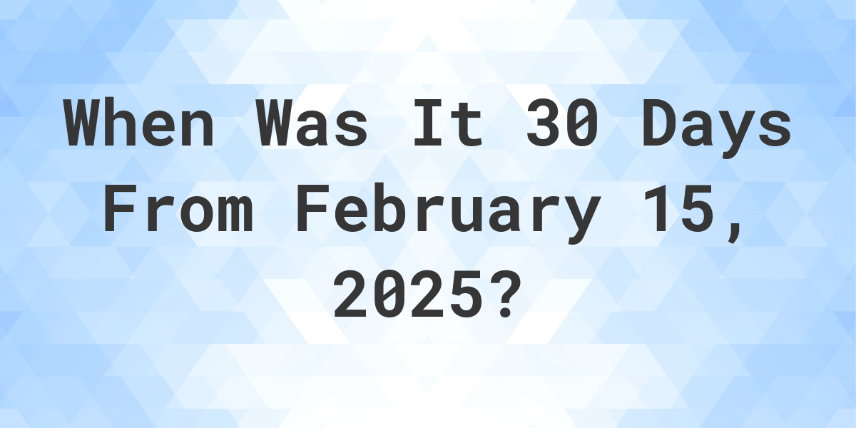 What Day Was It 30 Days From February 15, 2025? - Calculatio
