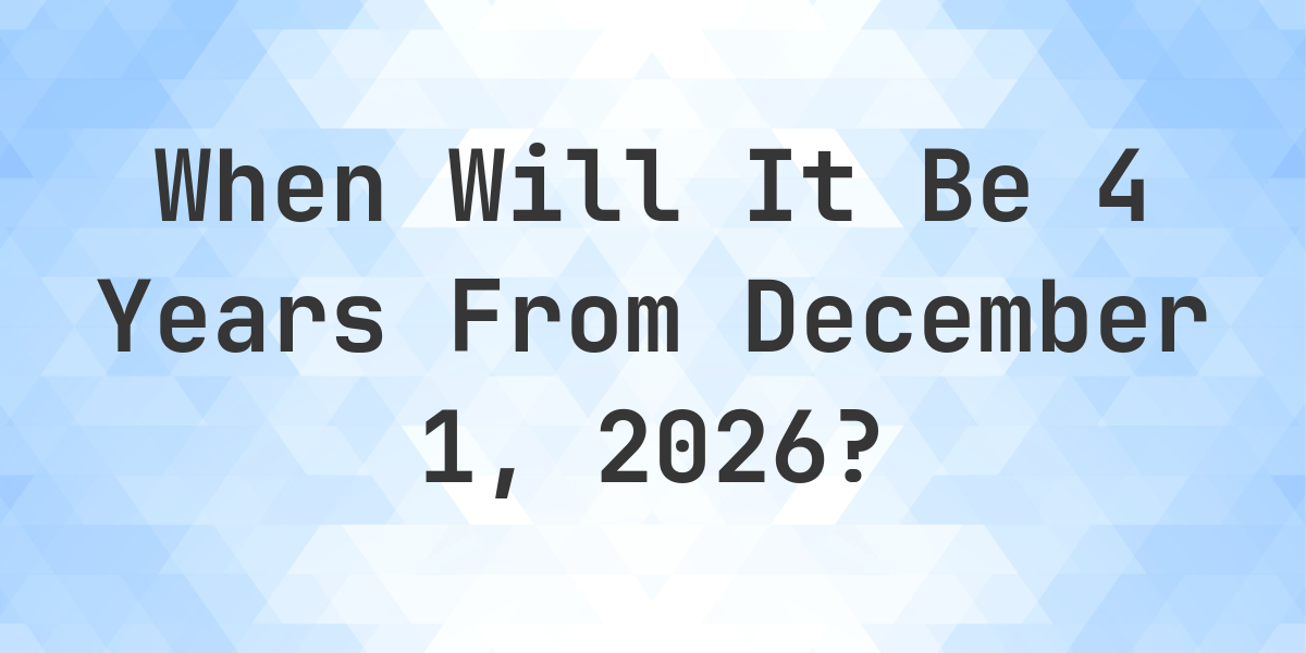 What is 4 Years From December 1, 2026? - Calculatio