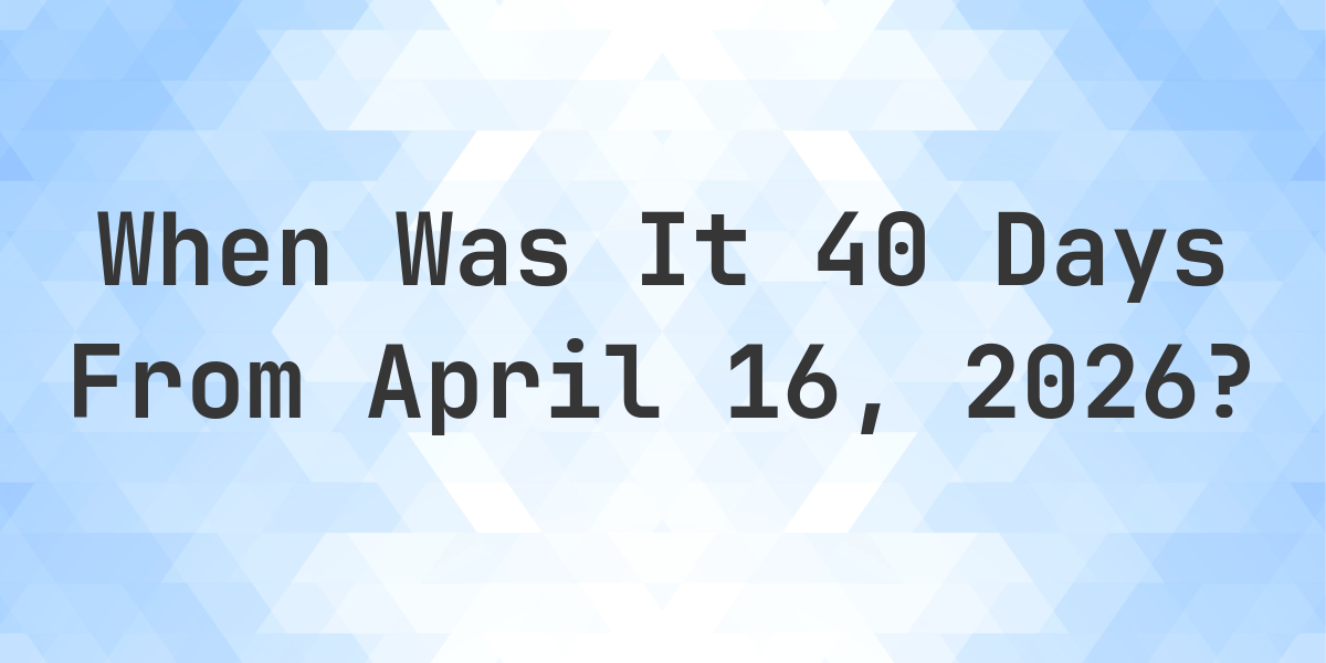 What is 40 Days From April 16, 2026? - Calculatio