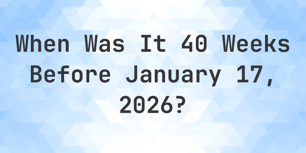 What Day Was It 40 Weeks Before January 17, 2026? - Calculatio