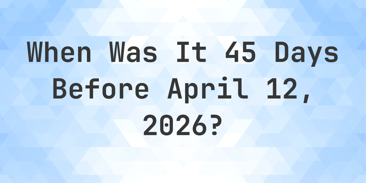 What Day Was It 45 Days Before April 12, 2026? - Calculatio