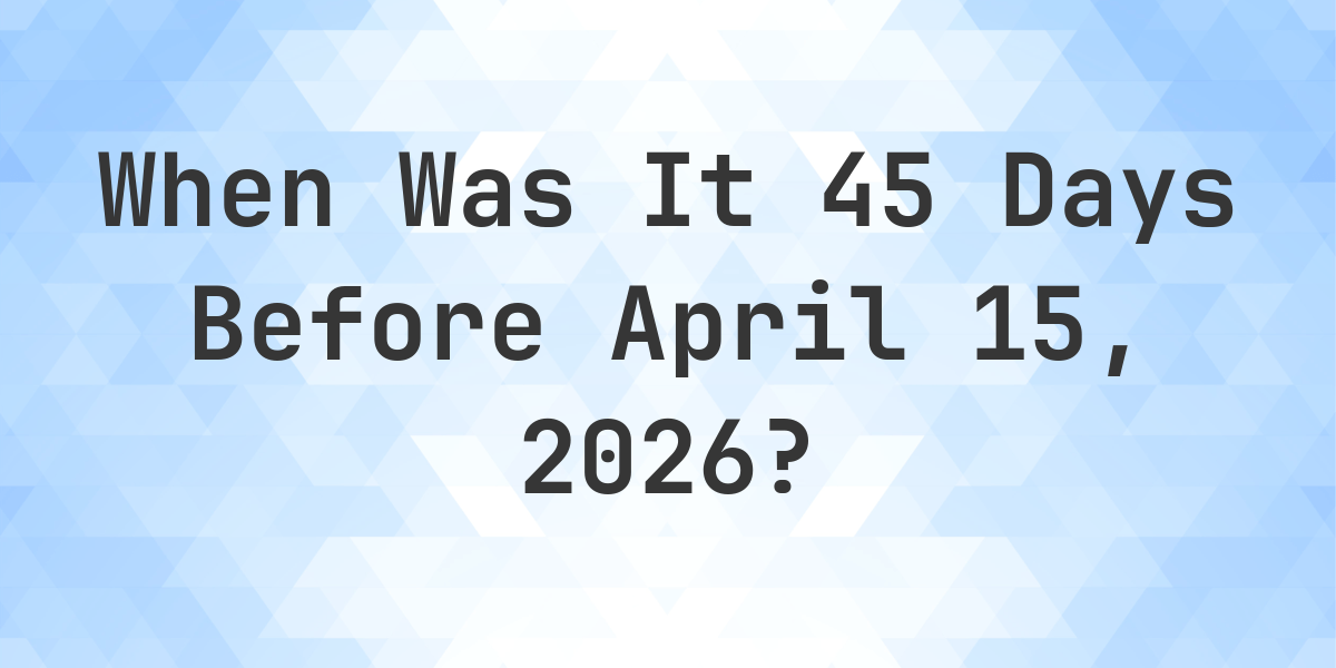 What Day Was It 45 Days Before April 15, 2026? - Calculatio