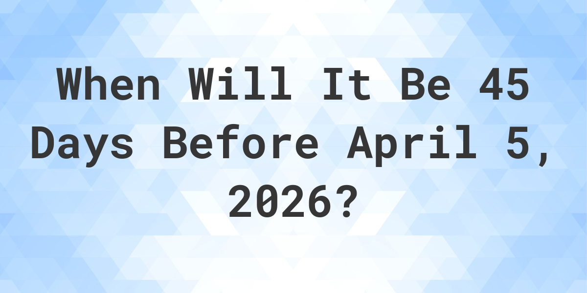 What Day Was It 45 Days Before April 5, 2025? - Calculatio