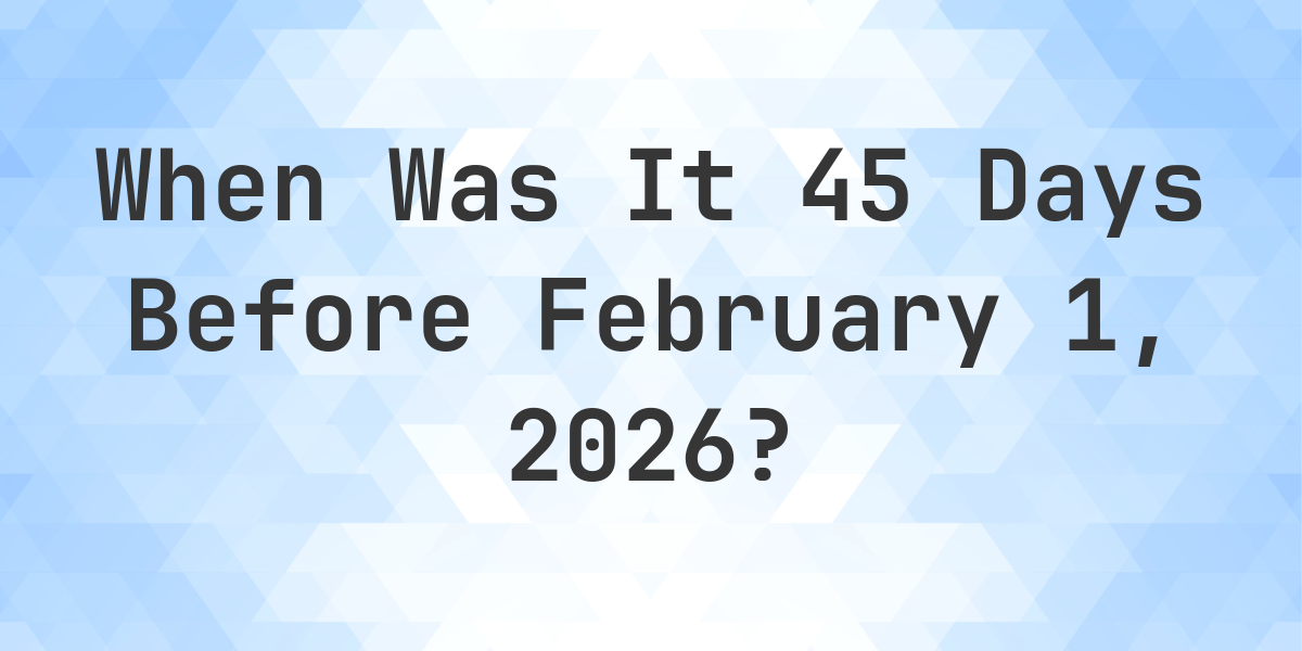 What Day Was It 45 Days Before February 1, 2026? - Calculatio