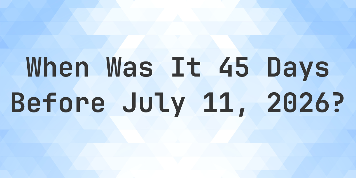 What is 45 Days Before July 11, 2026? - Calculatio