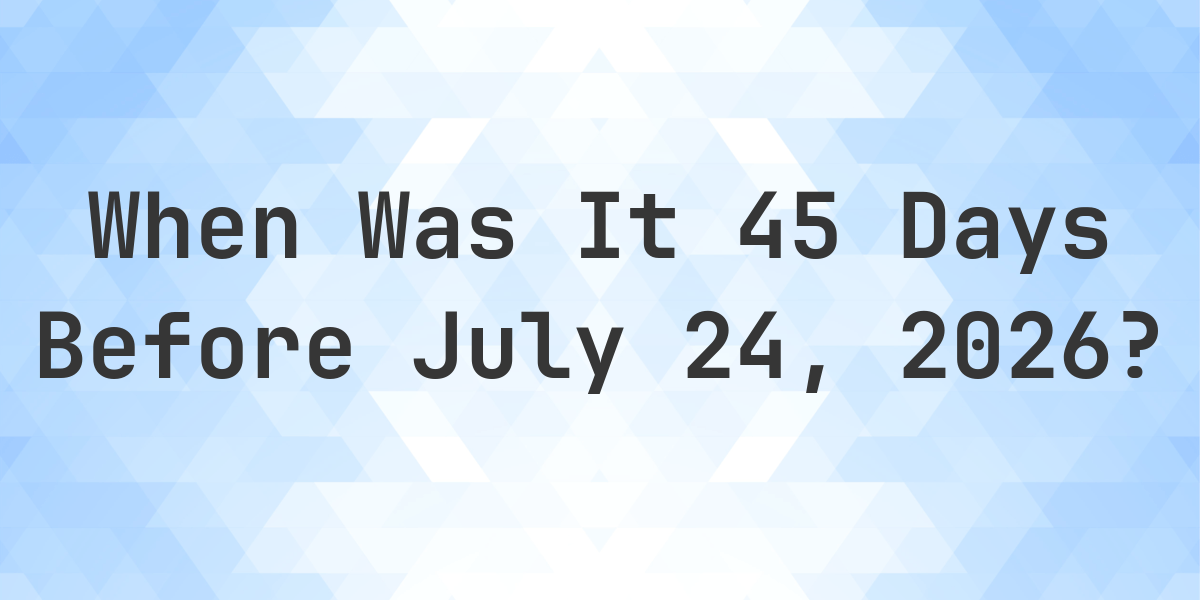 What is 45 Days Before July 24, 2026? - Calculatio