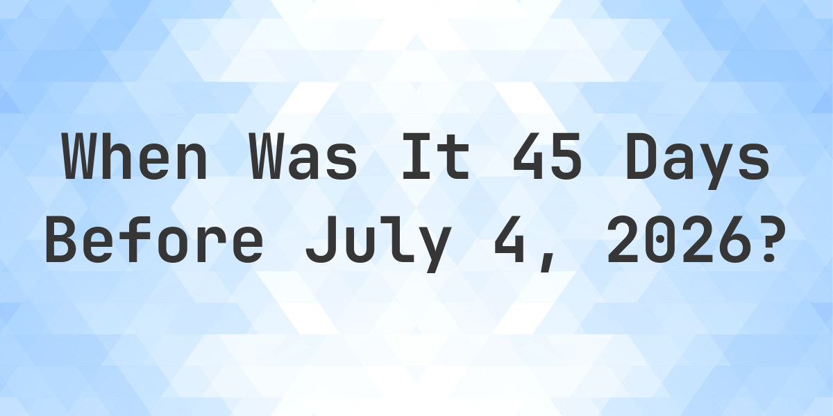 What is 45 Days Before July 4, 2026? - Calculatio