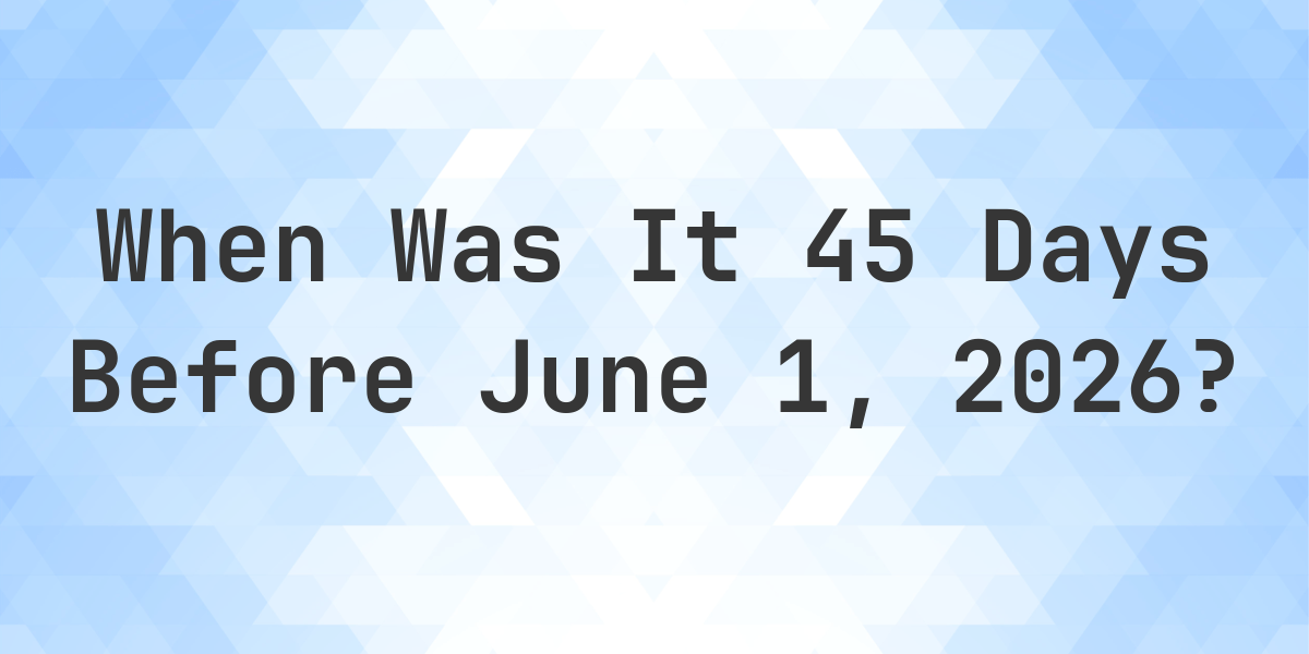 What Day Was It 45 Days Before June 1, 2026? - Calculatio