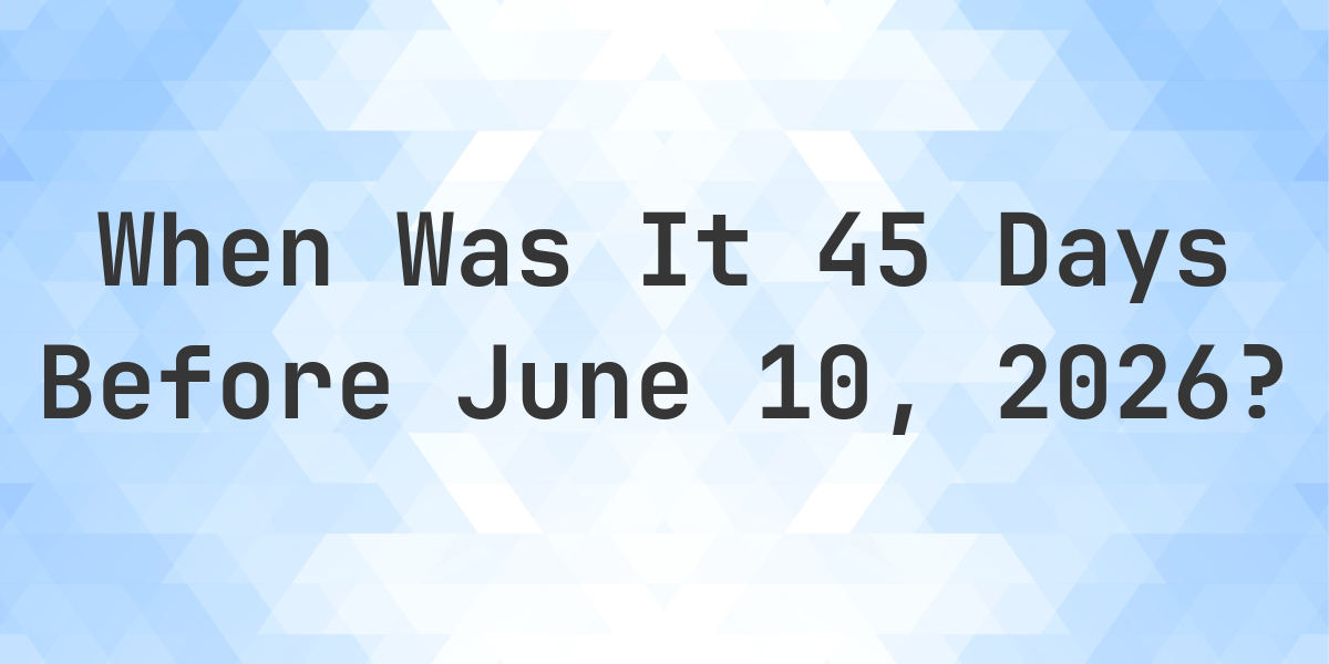 What Day Was It 45 Days Before June 10, 2026? - Calculatio