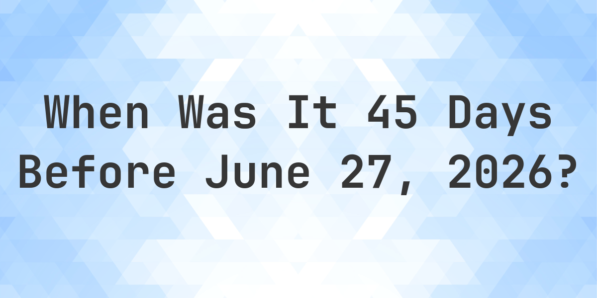 What Day Was It 45 Days Before June 27, 2026? - Calculatio