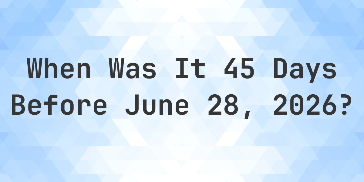 What Day Was It 45 Days Before June 28, 2026? - Calculatio