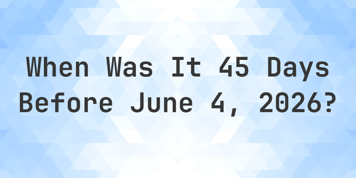 What Day Was It 45 Days Before June 4, 2026? - Calculatio