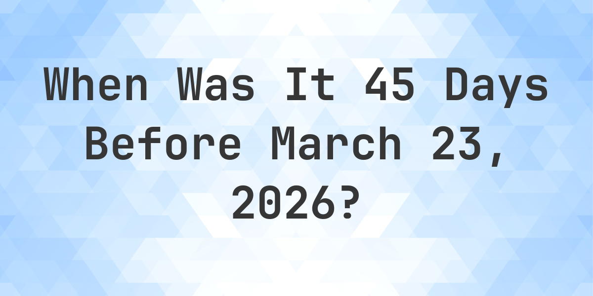 What Day Was It 45 Days Before March 23, 2026? - Calculatio