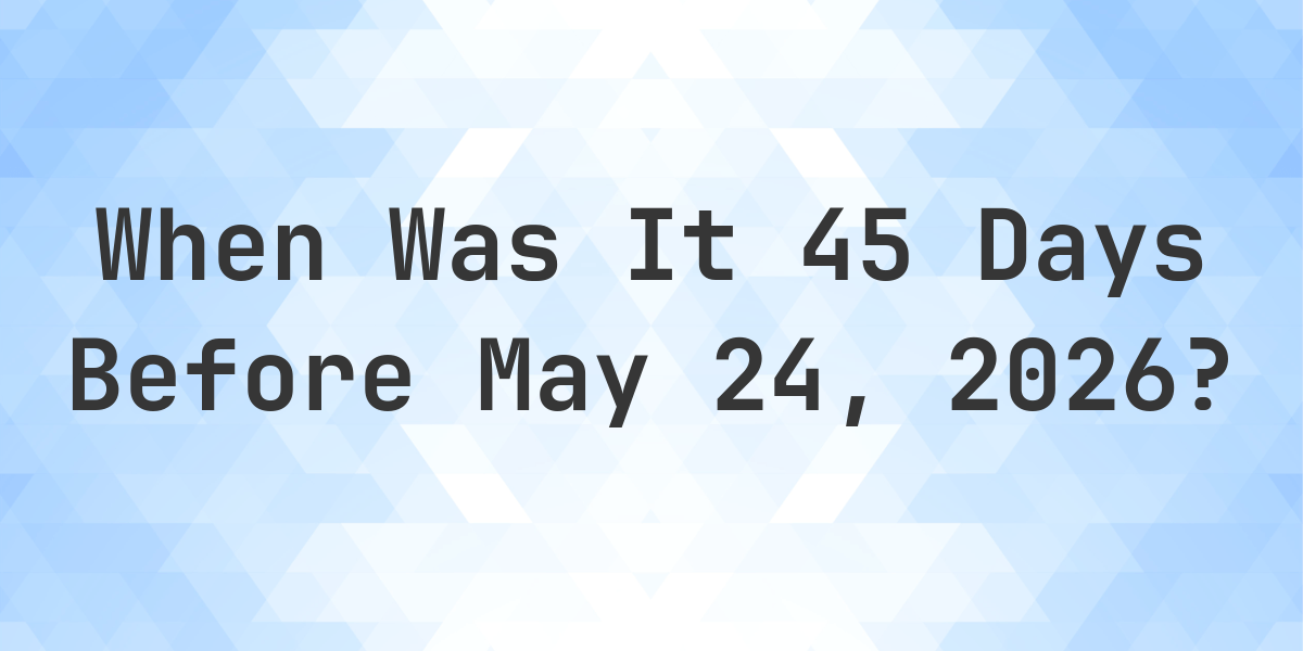 What Day Was It 45 Days Before May 24, 2026? - Calculatio