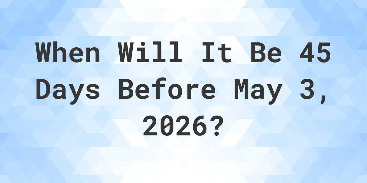 What Day Was It 45 Days Before May 3, 2025? - Calculatio