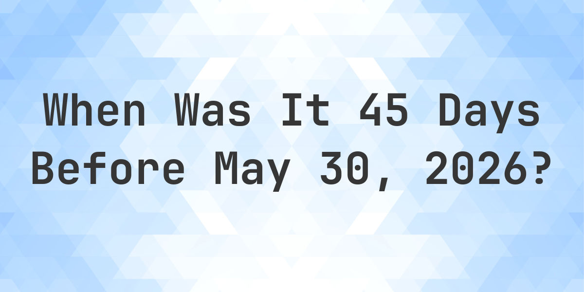 What Day Was It 45 Days Before May 30, 2026? - Calculatio