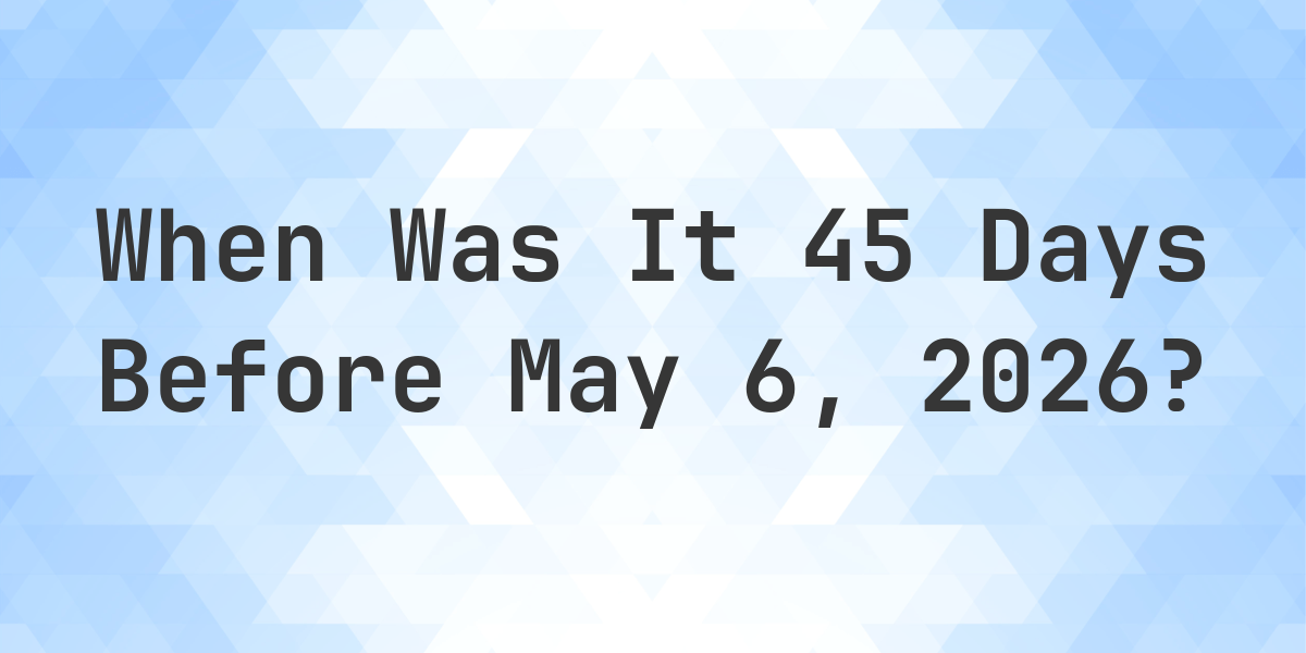 What Day Was It 45 Days Before May 6, 2026? - Calculatio