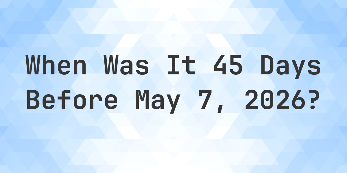 What Day Was It 45 Days Before May 7, 2026? - Calculatio