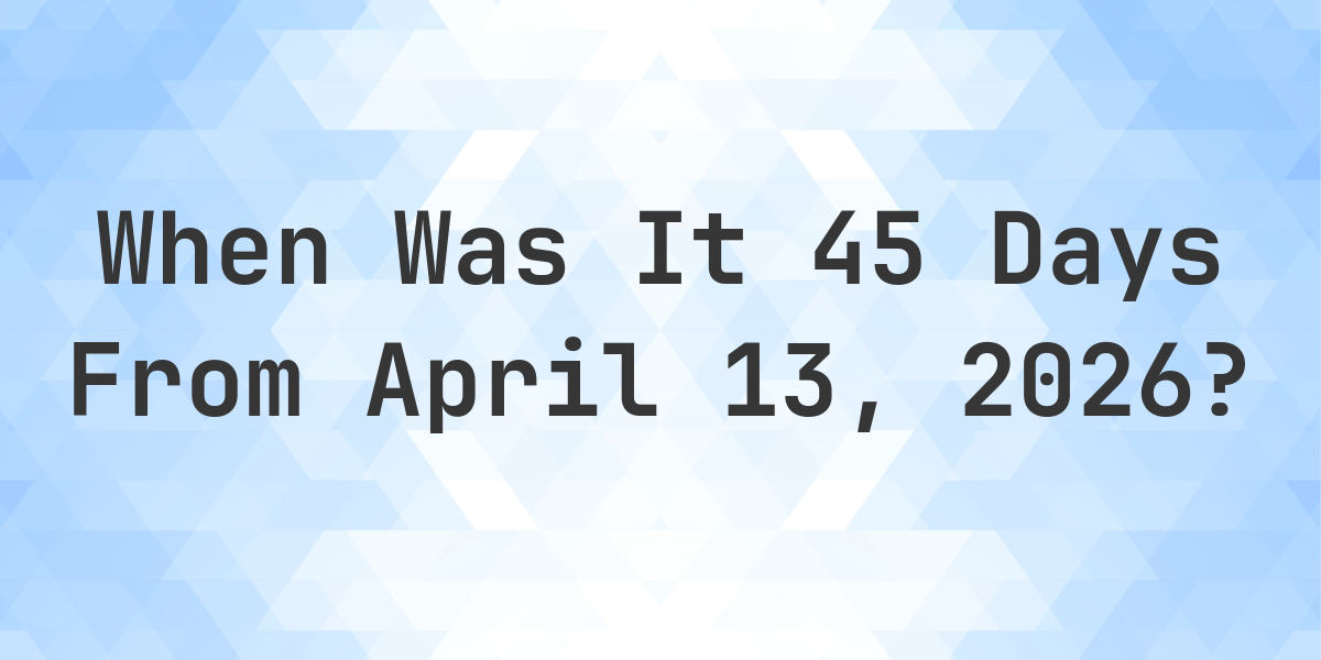 What is 45 Days From April 13, 2026? - Calculatio