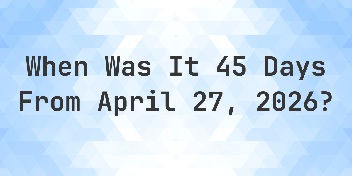 What is 45 Days From April 27, 2026? - Calculatio