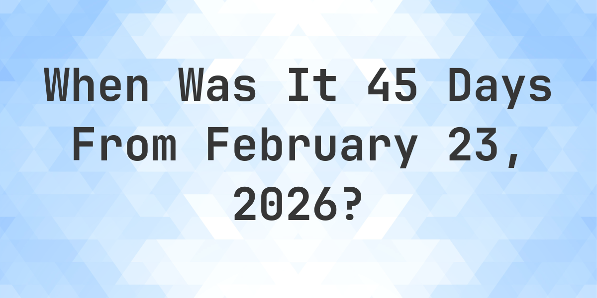 What is 45 Days From February 23, 2026? - Calculatio