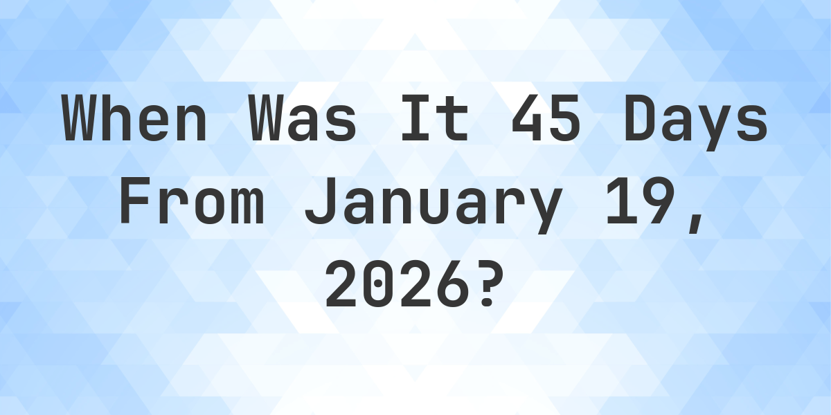What Day Was It 45 Days From January 19, 2026? - Calculatio