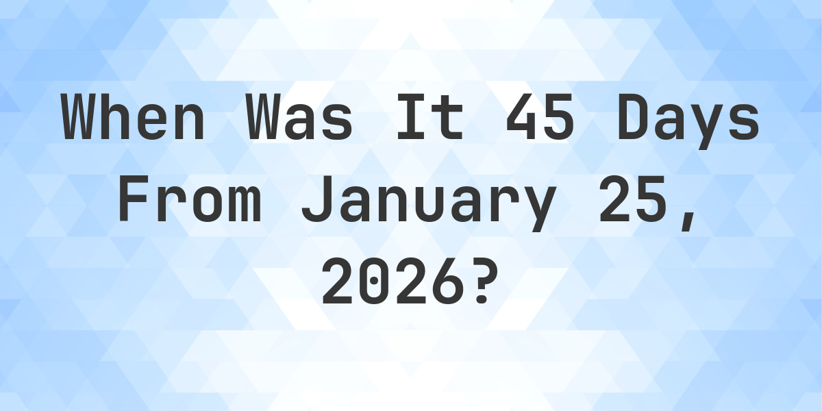 What Day Was It 45 Days From January 25, 2026? - Calculatio