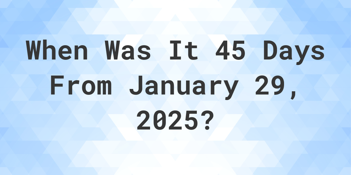 What Day Was It 45 Days From January 29, 2025? - Calculatio