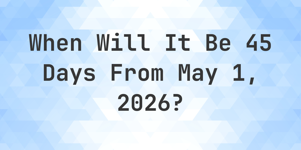 What is 45 Days From May 1, 2026? - Calculatio