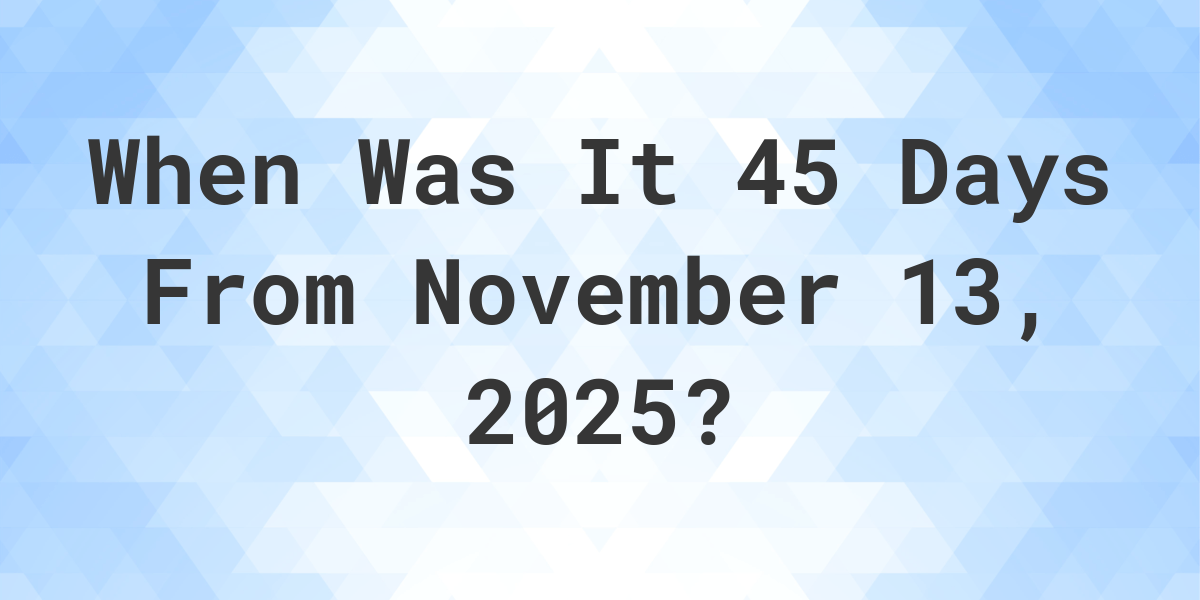 What is 45 Days From November 13, 2025? - Calculatio