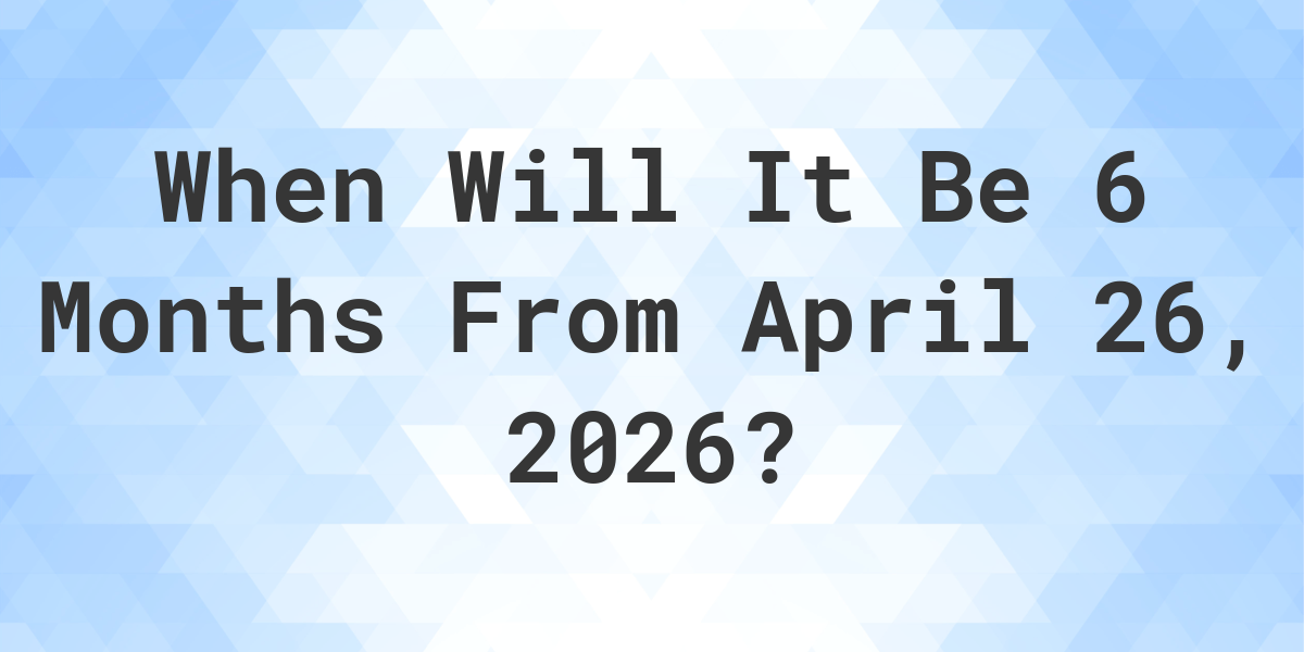 What Day Was It 6 Months From April 26, 2025? - Calculatio