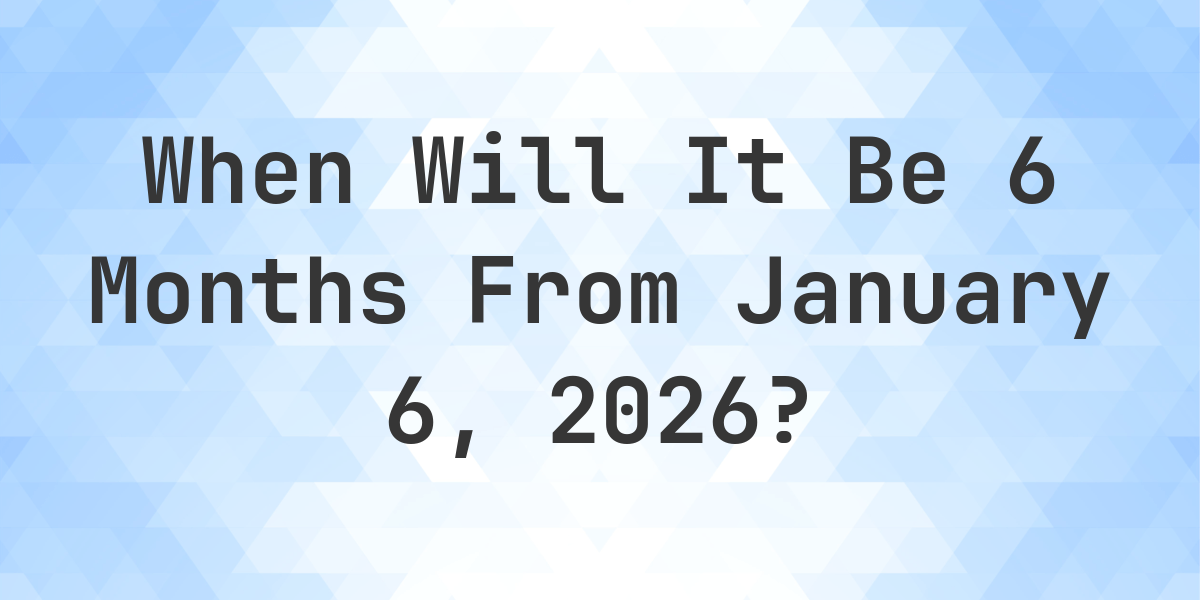 What is 6 Months From January 6, 2026? - Calculatio