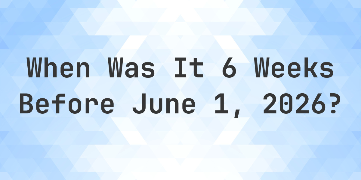 What is 6 Weeks Before June 1, 2026? - Calculatio