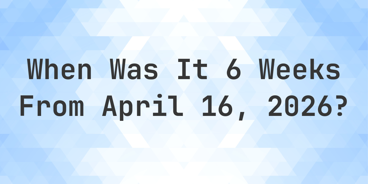 What is 6 Weeks From April 16, 2026? - Calculatio