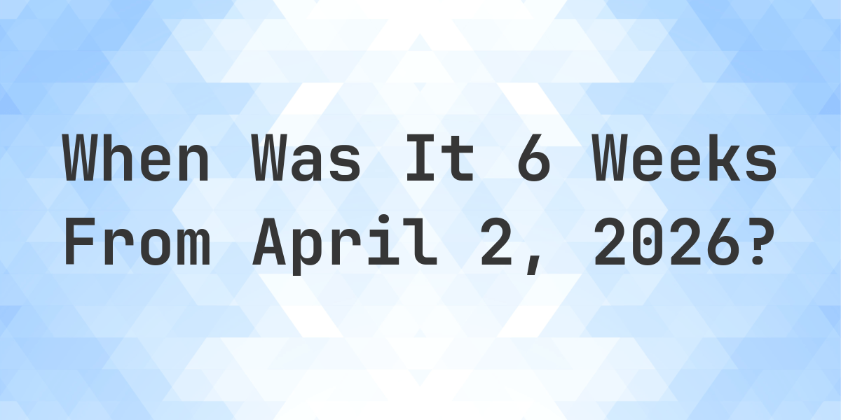 What Day Was It 6 Weeks From April 2, 2026? - Calculatio