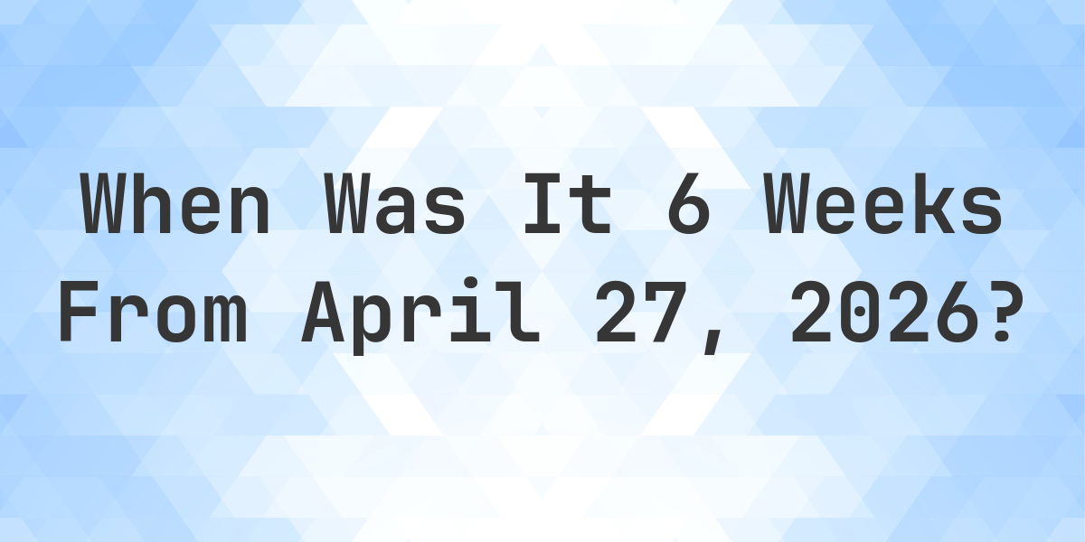 What is 6 Weeks From April 27, 2024? - Calculatio