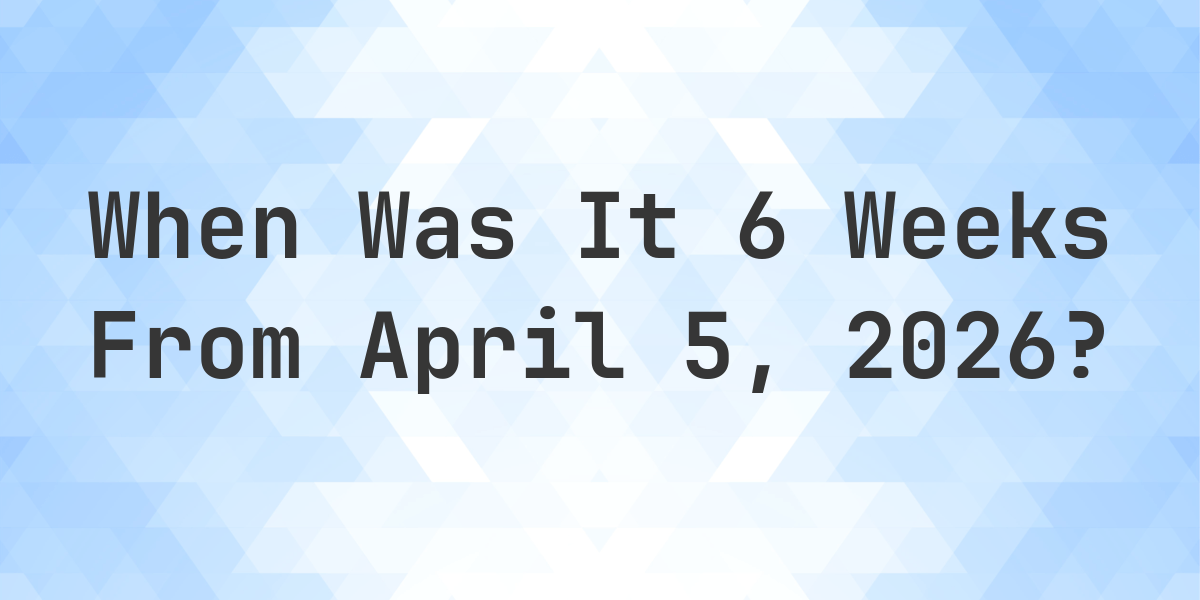 What is 6 Weeks From April 5, 2026? - Calculatio