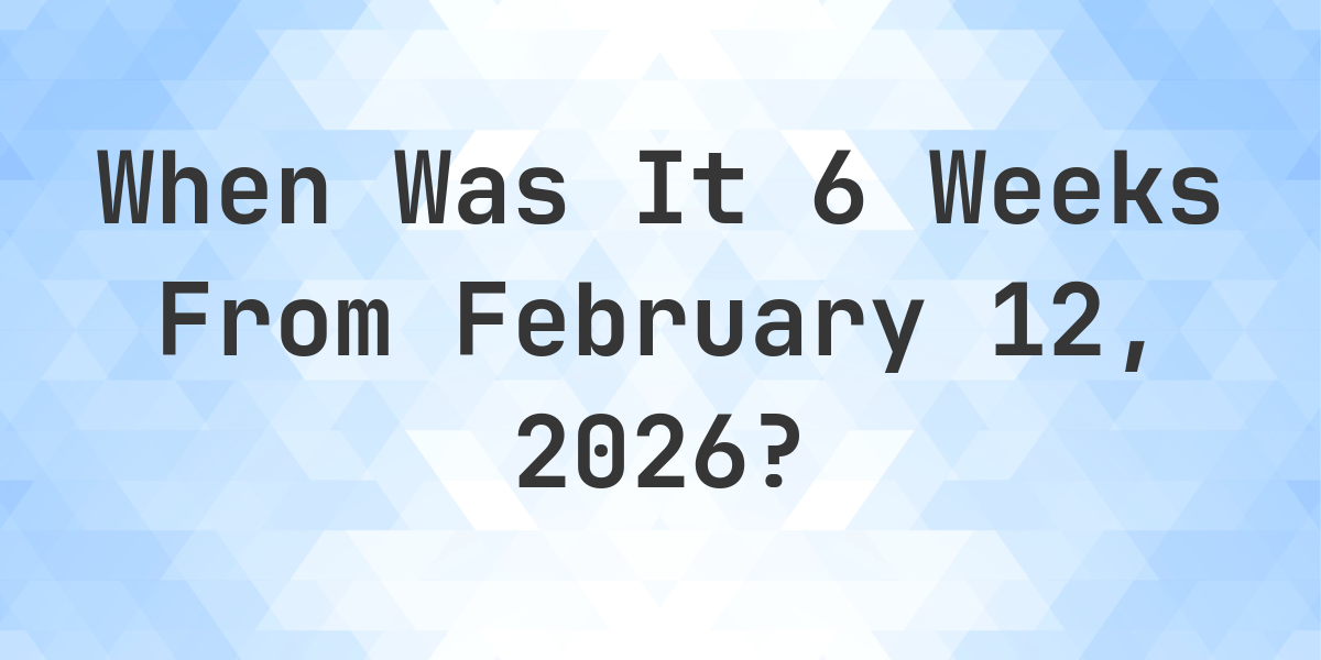 What Day Was It 6 Weeks From February 12, 2026? - Calculatio