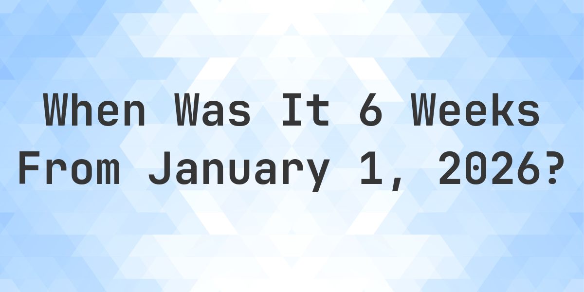 What Day Was It 6 Weeks From January 1, 2026? - Calculatio