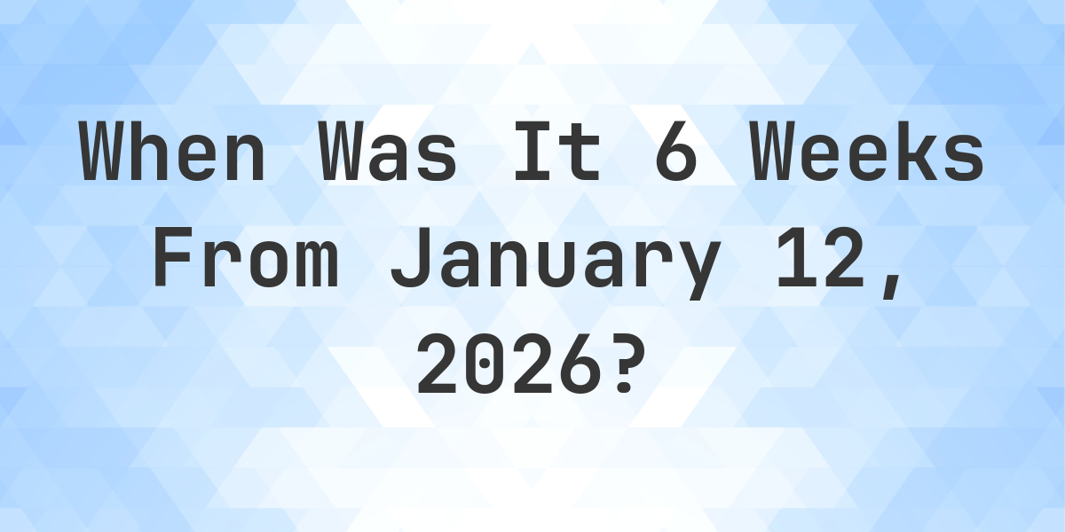 What Day Was It 6 Weeks From January 12, 2026? - Calculatio