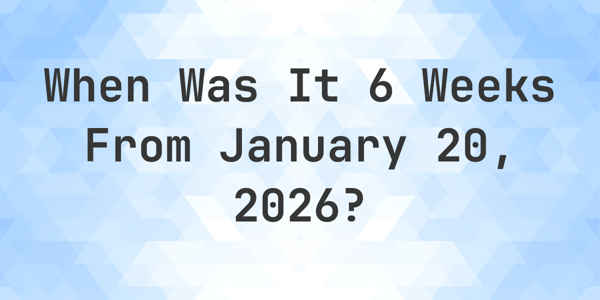 What Day Was It 6 Weeks From January 20, 2026? - Calculatio