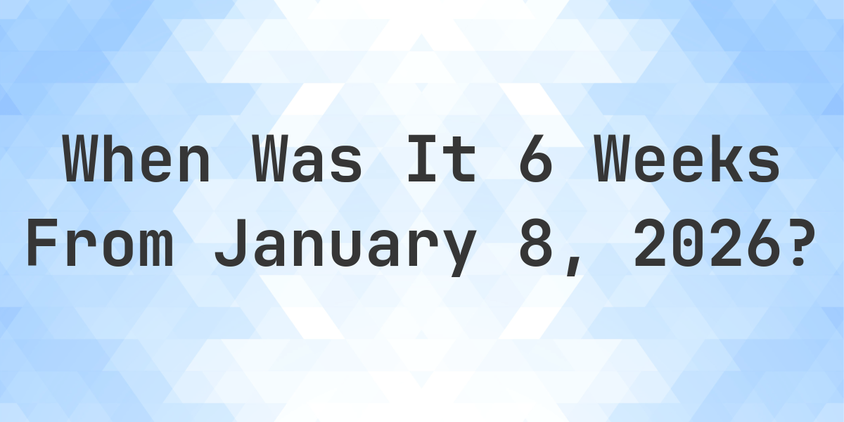 What Day Was It 6 Weeks From January 8, 2026? - Calculatio