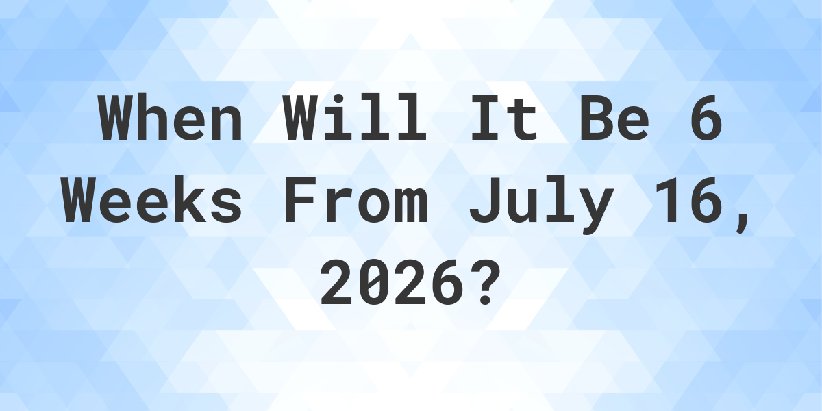 What Day Was It 6 Weeks From July 16, 2025? - Calculatio