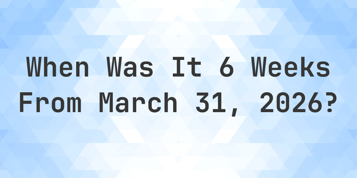 What Day Was It 6 Weeks From March 31, 2026? - Calculatio