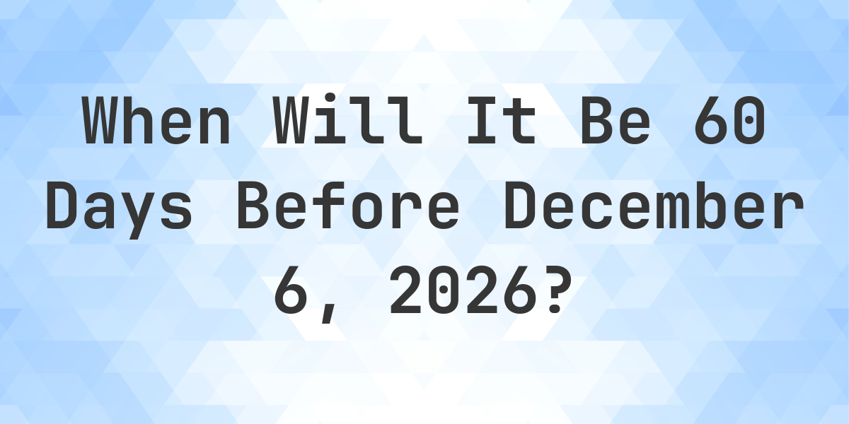 What is 60 Days Before December 6, 2026? - Calculatio