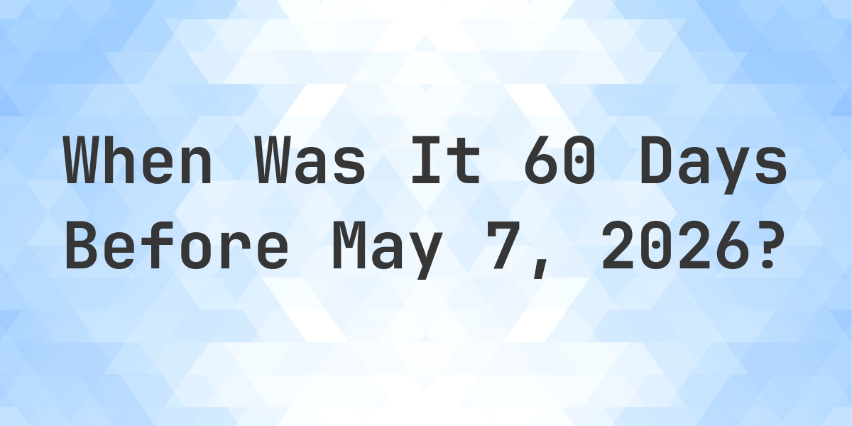 What Day Was It 60 Days Before May 7, 2026? - Calculatio