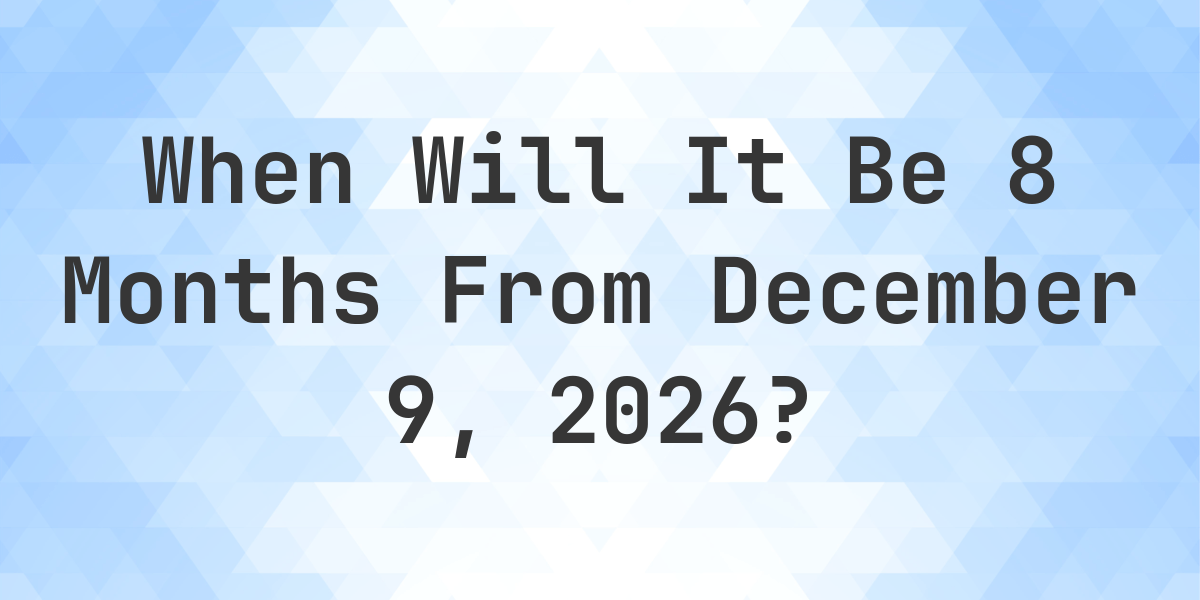 What is 8 Months From December 9, 2026? - Calculatio