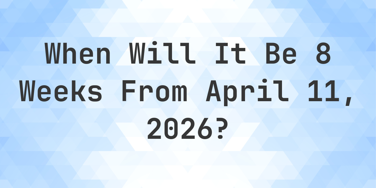 What is 8 Weeks From April 11, 2026? - Calculatio