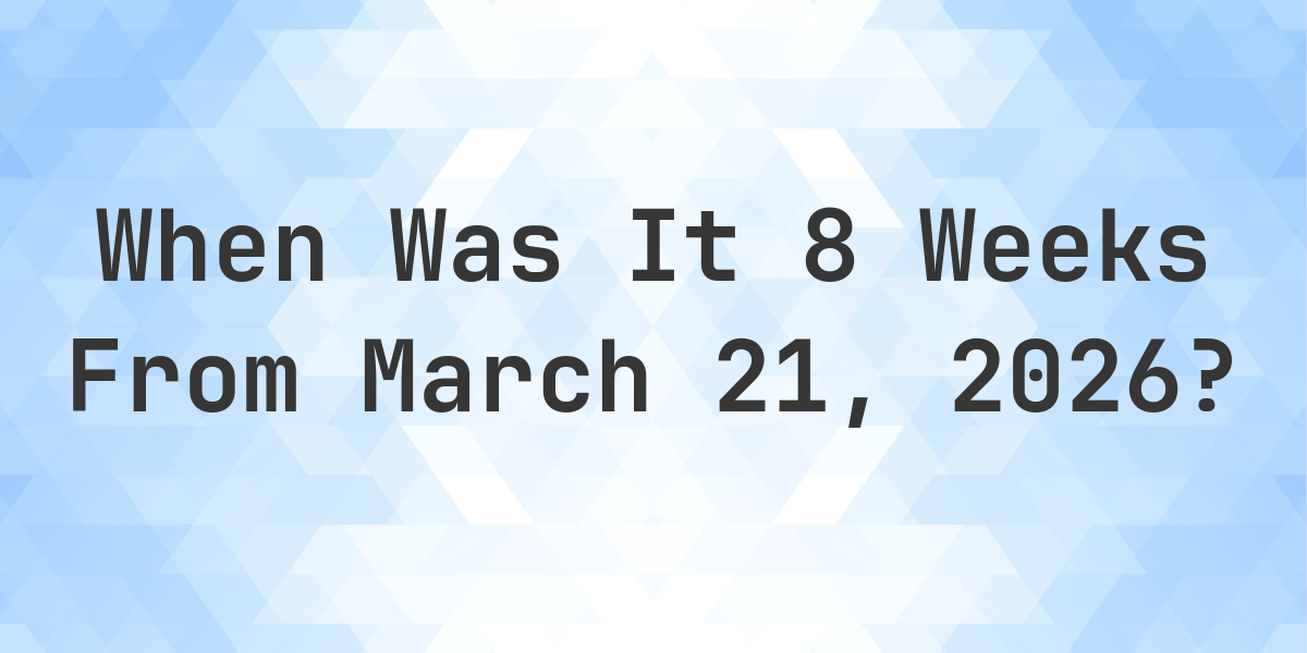 What Day Was It 8 Weeks From March 21, 2026? - Calculatio