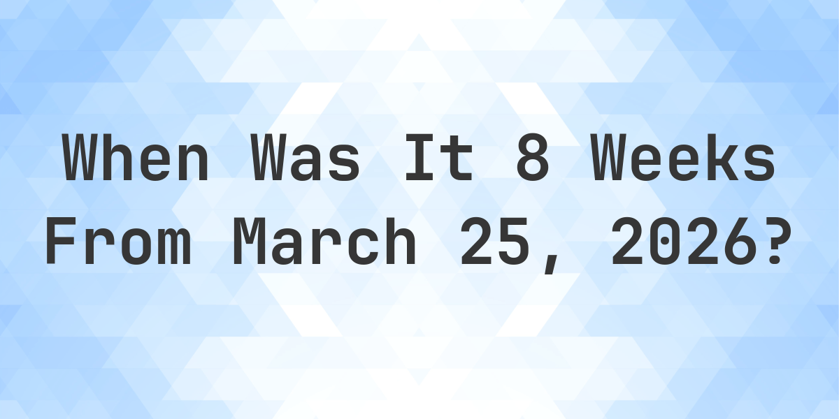 What is 8 Weeks From March 25, 2026? - Calculatio